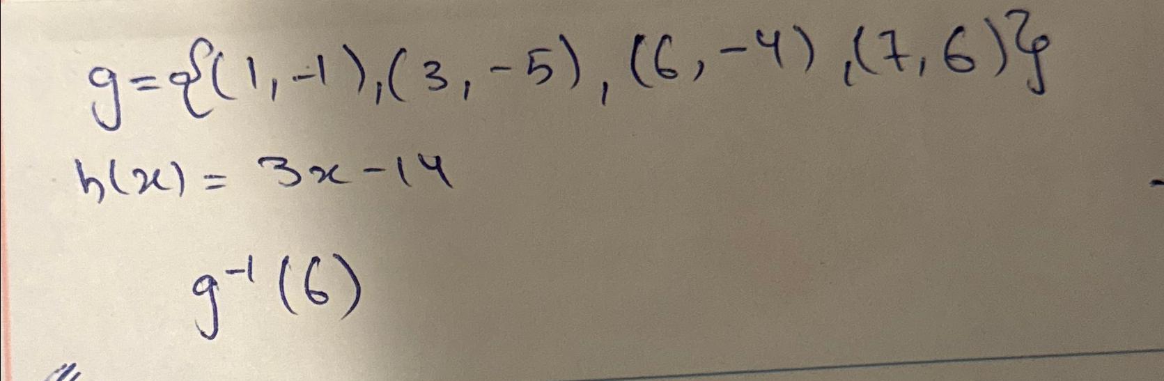 Solved g={(1,-1),(3,-5),(6,-4),(7,6)}h(x)=3x-14g-1(6) | Chegg.com
