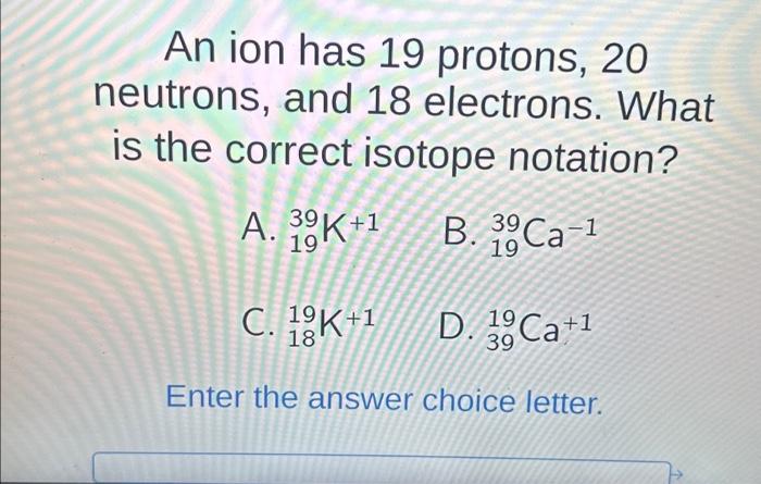 Solved An ion has 19 protons, 20 neutrons, and 18 electrons. | Chegg.com