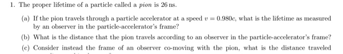 Solved 1. The proper lifetime of a particle called a pion is | Chegg.com