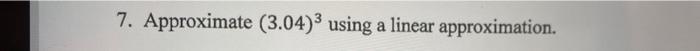 Solved 7. Approximate (3.04)3 using a linear approximation. | Chegg.com
