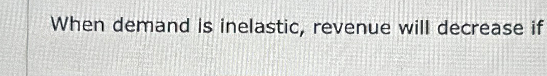 Solved When demand is inelastic, revenue will decrease if | Chegg.com
