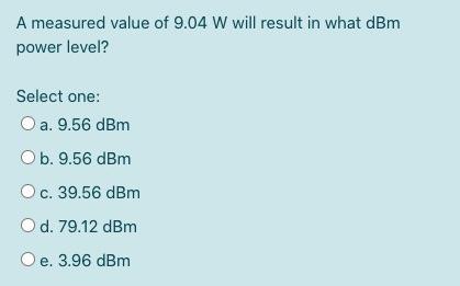 Solved A measured value of 9.04 W will result in what dBm | Chegg.com