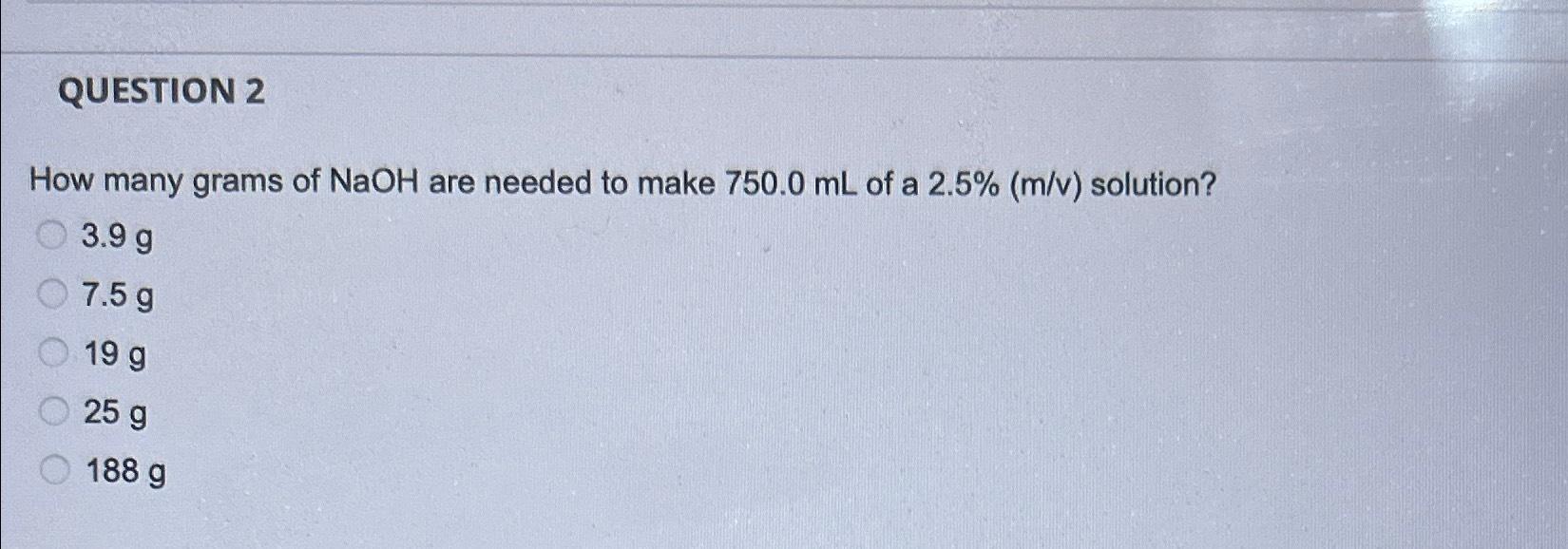 Solved QUESTION 2How many grams of NaOH are needed to make | Chegg.com