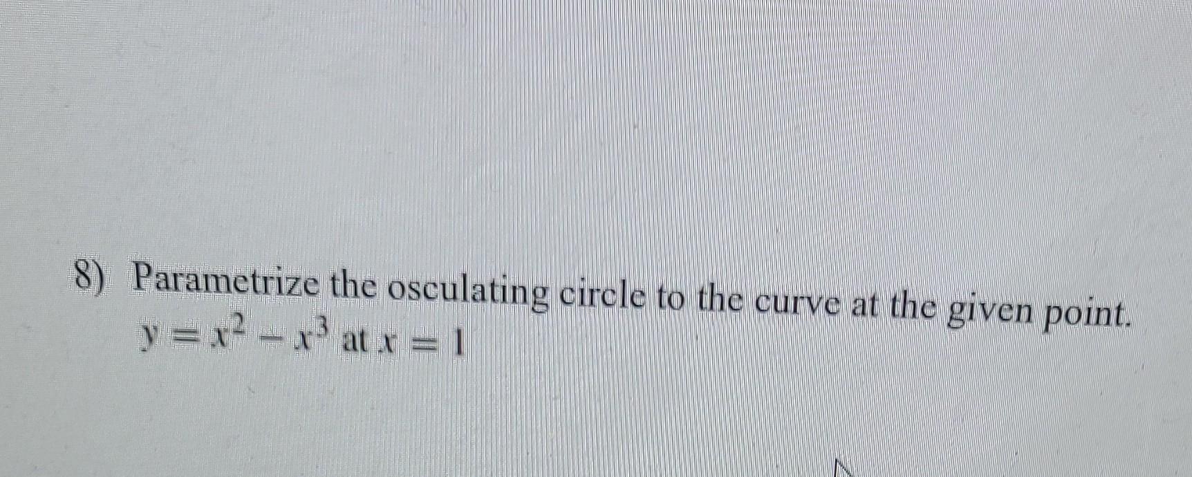 Solved 8) Parametrize the osculating circle to the curve at | Chegg.com