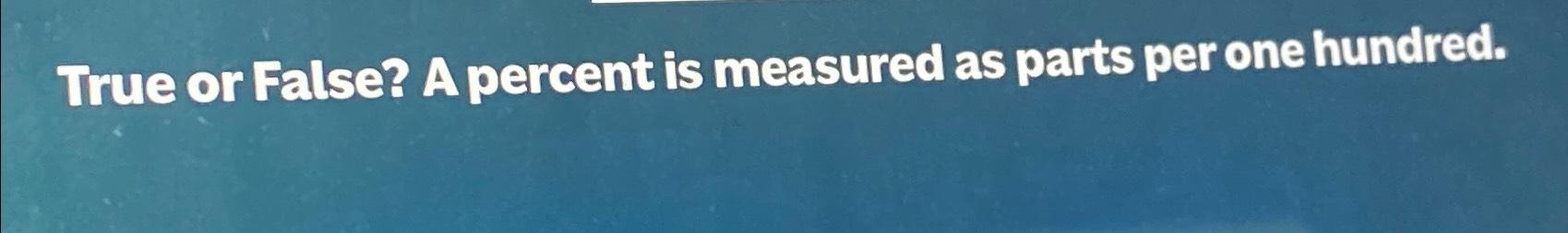 Solved True or False? A percent is measured as parts per one | Chegg.com