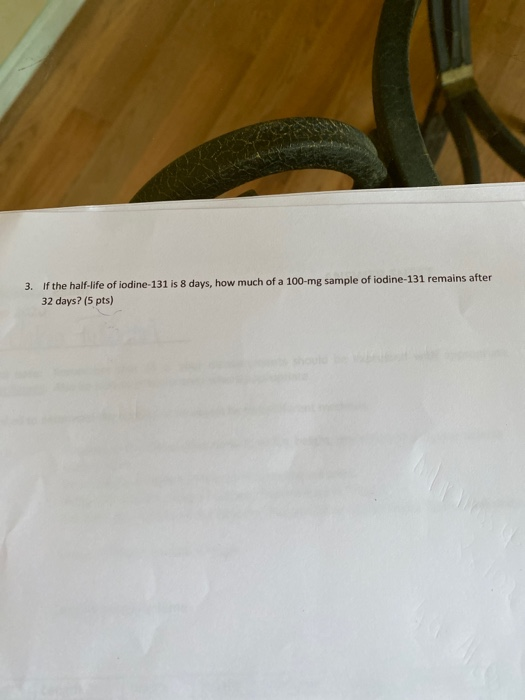 Solved 3 If The Half life Of Iodine 131 Is 8 Days How Much Chegg