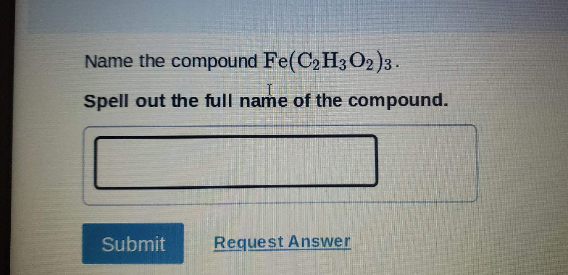 Solved Name the compound Fe(C2H3O2)3. Spell out the full | Chegg.com