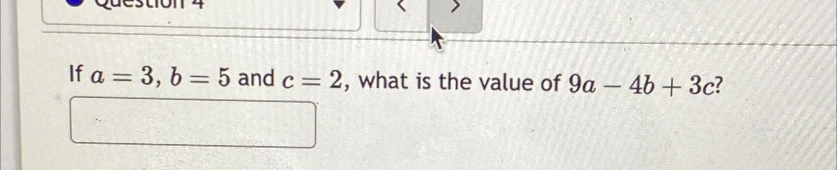 Solved If a=3,b=5 ﻿and c=2, ﻿what is the value of 9a-4b+3c ? | Chegg.com