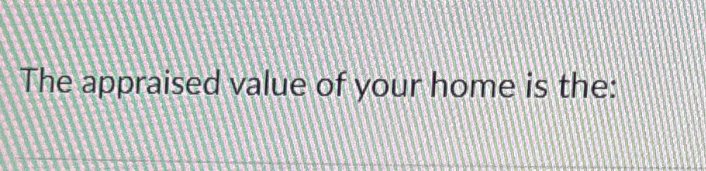 Solved The appraised value of your home is the: | Chegg.com