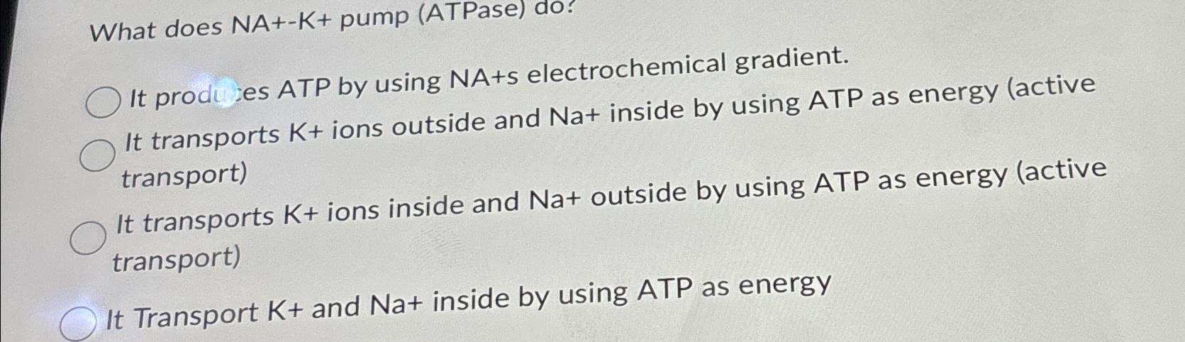 Solved What does NA+-K+ ﻿pump (ATPase) ﻿do?It produ es ATP | Chegg.com
