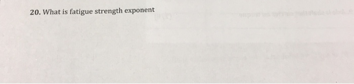 Solved 20. What is fatigue strength exponent | Chegg.com