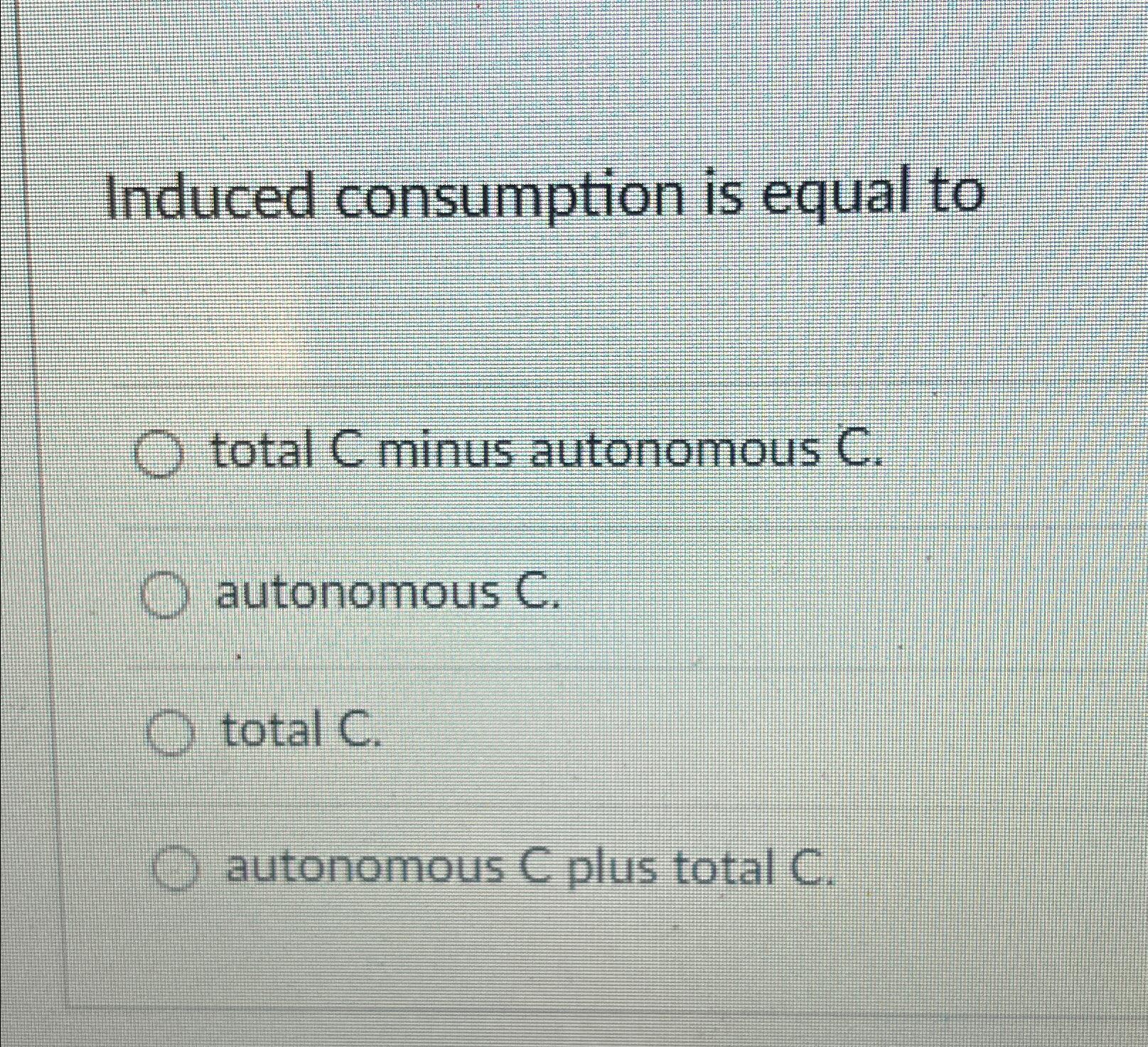 Solved Induced consumption is equal tototal C minus | Chegg.com