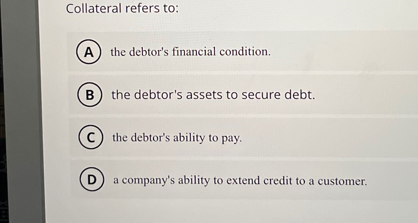 Solved Collateral refers to:the debtor's financial | Chegg.com