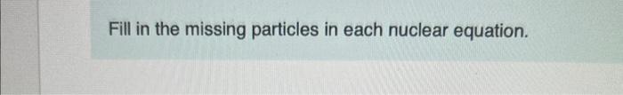 Solved Fill in the missing particles in each nuclear | Chegg.com