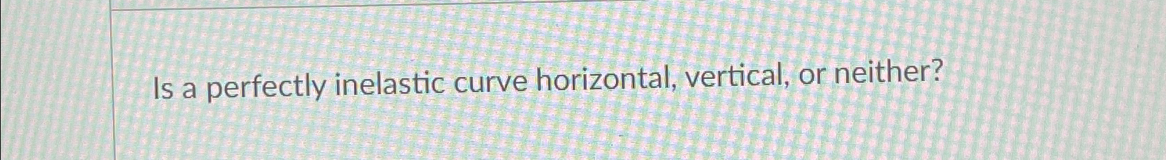 Solved Is a perfectly inelastic curve horizontal, vertical, | Chegg.com