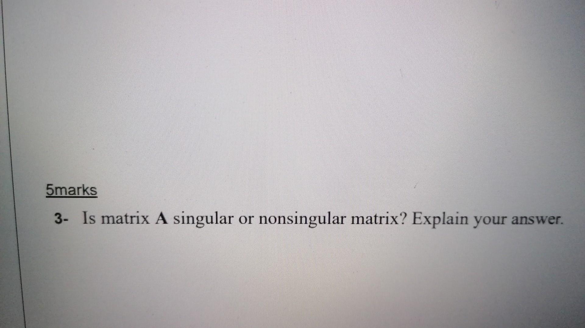 Solved 5marks 3- Is matrix A singular or nonsingular matrix? | Chegg.com