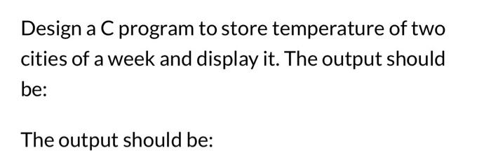 Solved Design a C program to store temperature of two cities | Chegg.com