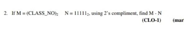 Solved 2. If M = (CLASS_NO), N=111112, using 2's compliment, | Chegg.com
