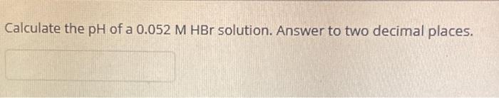 Solved Calculate the pH of a 0.052 M HBr solution. Answer to | Chegg.com