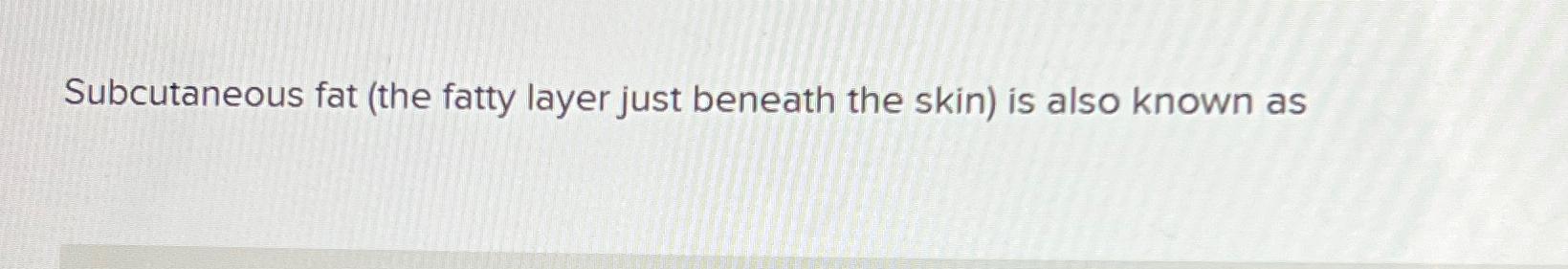 Solved Subcutaneous fat (the fatty layer just beneath the | Chegg.com