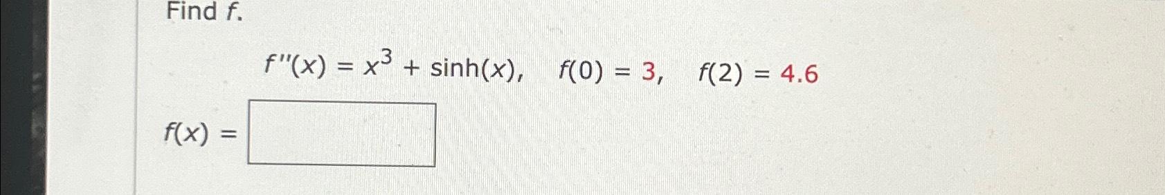 Solved Find f.,f''(x)=x3+sinh(x),f(0)=3,f(2)=4.6f(x)= | Chegg.com