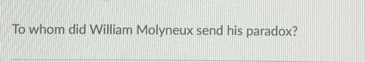 Solved To whom did William Molyneux send his paradox? | Chegg.com