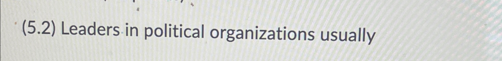 Solved (5.2) ﻿Leaders in political organizations usually | Chegg.com