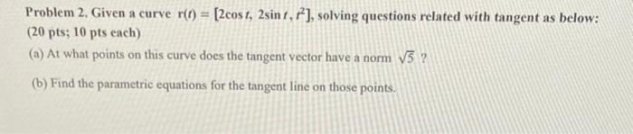 Solved Problem 2. Given a curve r(t) = (2cost, 2sin t, f?), | Chegg.com