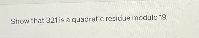 Solved Show that 321 is a quadratic residue modulo 19. | Chegg.com