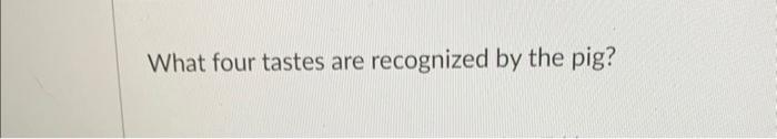 Solved What four tastes are recognized by the pig? | Chegg.com