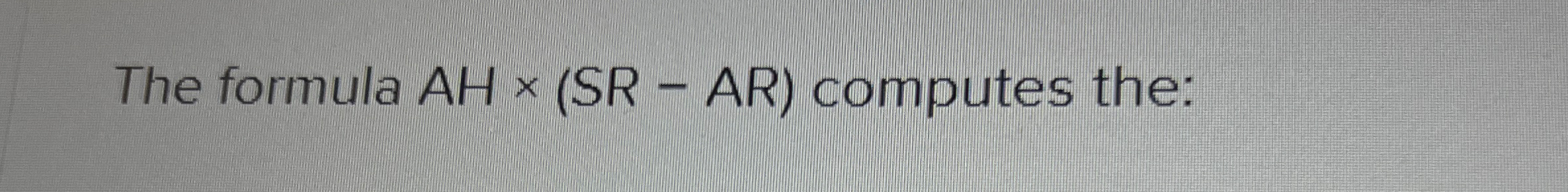 Solved The formula AH×(SR-AR) ﻿computes the: | Chegg.com