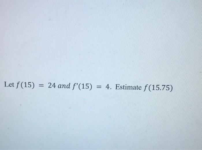 Solved Let f(15) 24 and f'(15) = 4. Estimate f (15.75) | Chegg.com