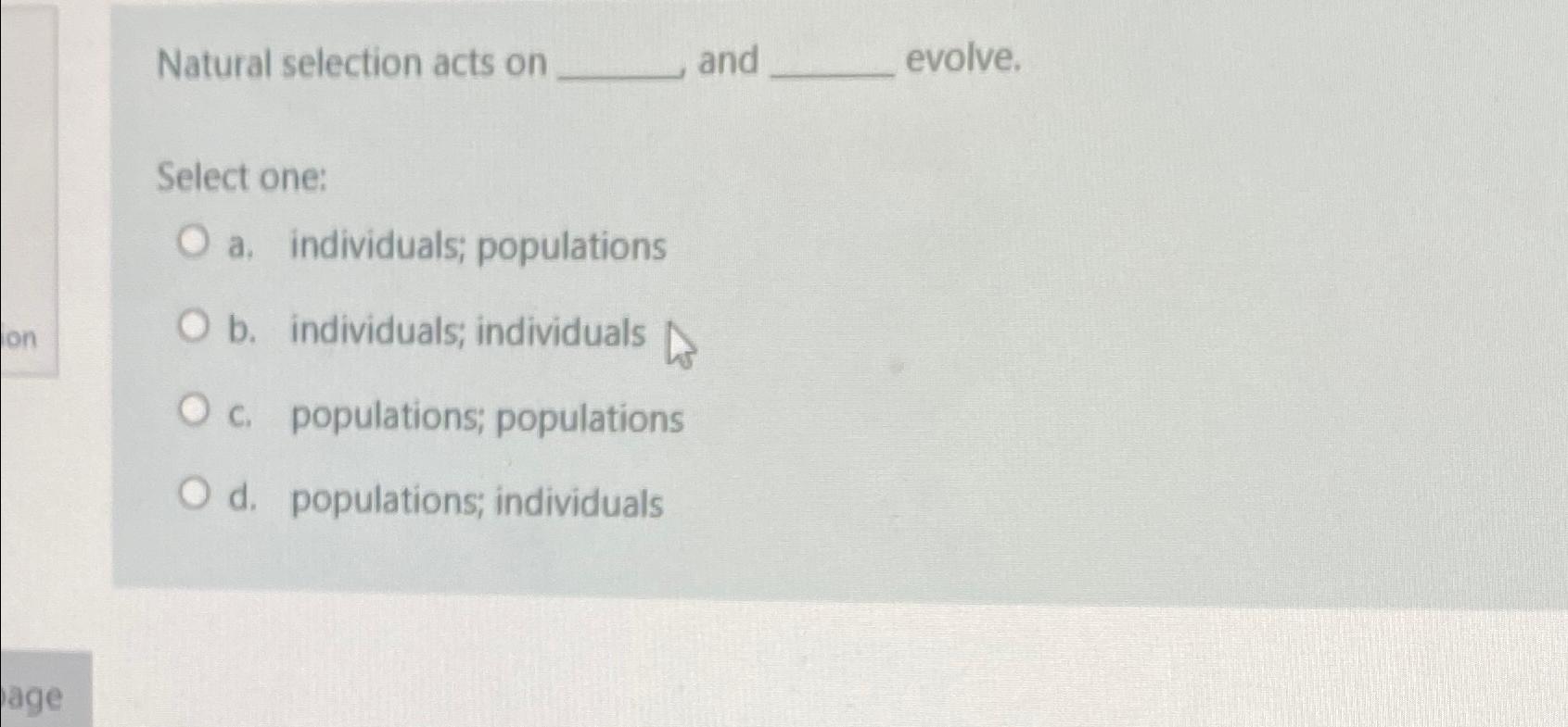 Solved Natural selection acts on and evolve.Select one:a. | Chegg.com