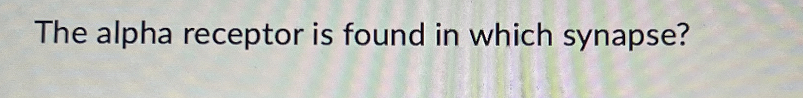 Solved The alpha receptor is found in which synapse? | Chegg.com