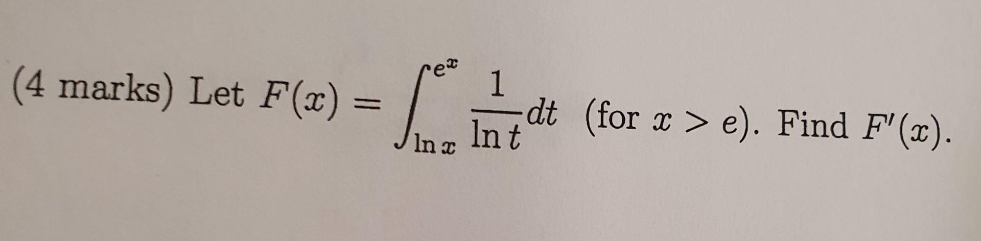 Solved (4 marks) Let F(x)=∫lnxexlnt1dt( for x>e). Find | Chegg.com