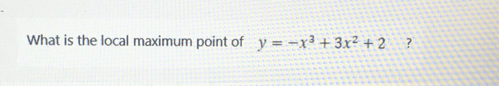 Solved What is the local maximum point of y=-x3+3x2+2, ? | Chegg.com