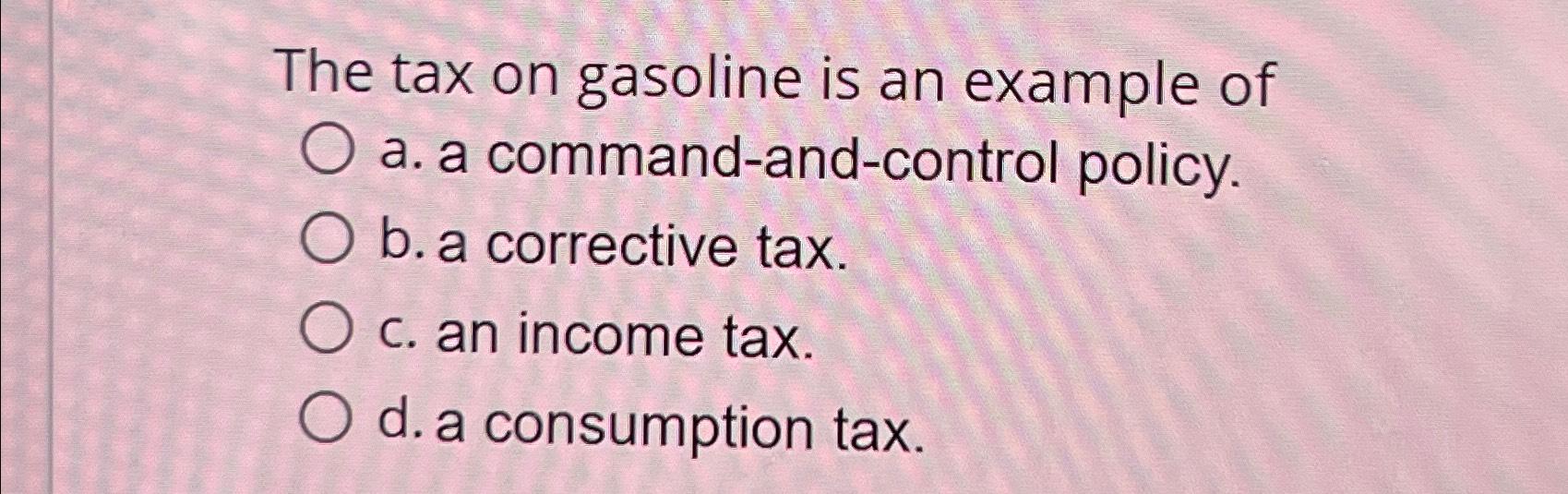 Solved The tax on gasoline is an example of a. ﻿a | Chegg.com
