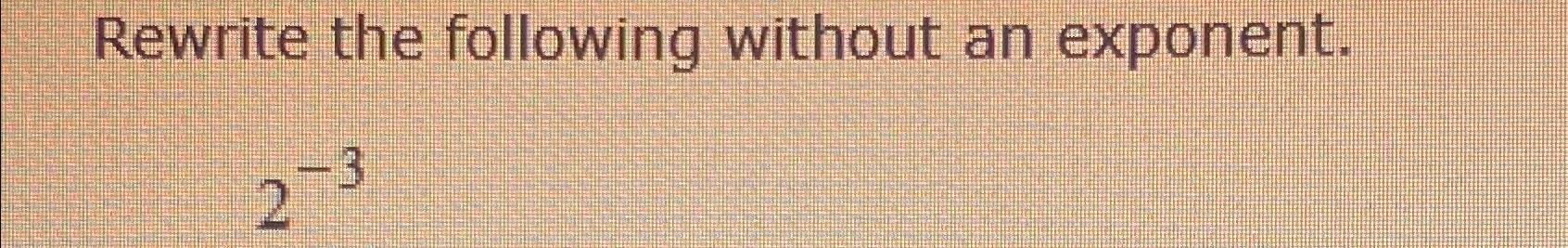 Solved Rewrite the following without an exponent.2-3 | Chegg.com