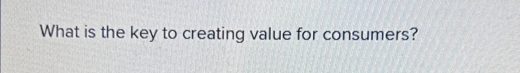 Solved What is the key to creating value for consumers? | Chegg.com