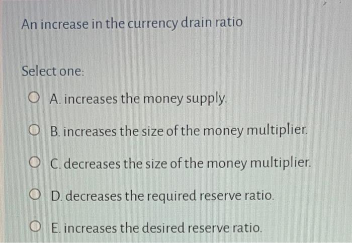 Solved An increase in the currency drain ratio Select one: O | Chegg.com