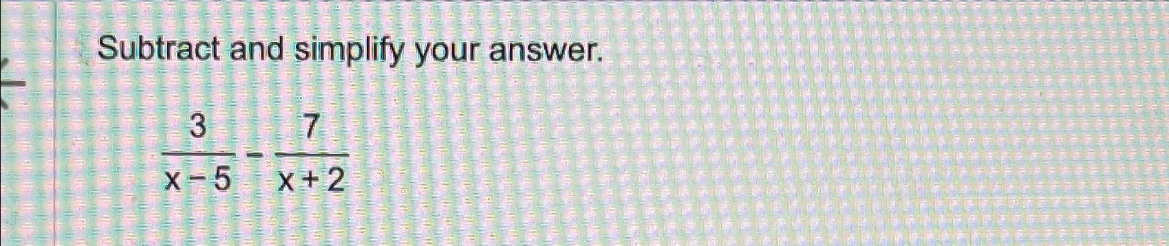 Solved Subtract and simplify your answer.3x-5-7x+2 | Chegg.com