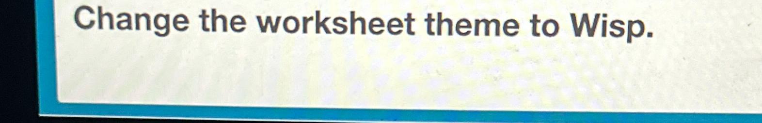 Solved Change the worksheet theme to Wisp. | Chegg.com