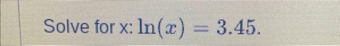 Solve for x:ln(x)=3.45 | Chegg.com