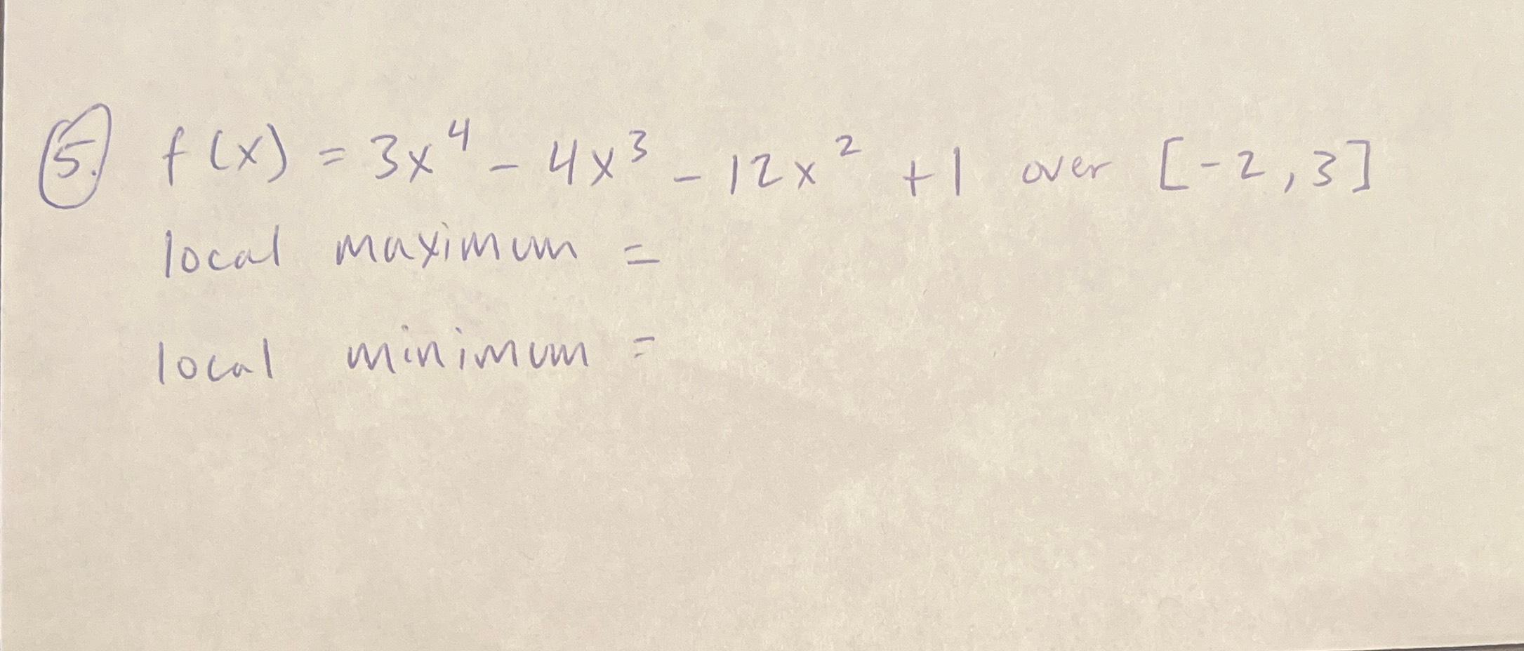 Solved (5.) f(x)=3x4-4x3-12x2+1 ﻿over -2,3 ﻿local maximum | Chegg.com
