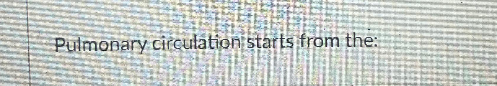 Solved Pulmonary circulation starts from the: | Chegg.com