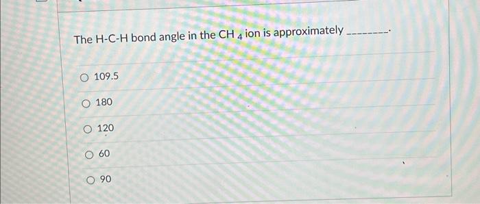 Solved The H−C−H bond angle in the CH4 ion is approximately | Chegg.com