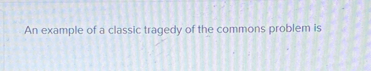 Solved An example of a classic tragedy of the commons | Chegg.com