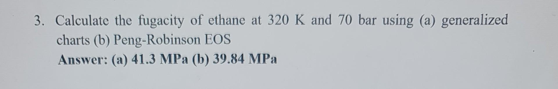 Solved 3. Calculate the fugacity of ethane at 320 K and 70 | Chegg.com