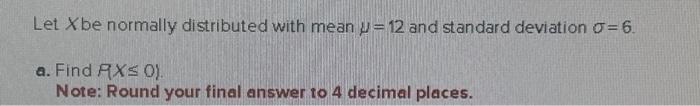 Solved Let X be normally distributed with mean U = 12 and | Chegg.com
