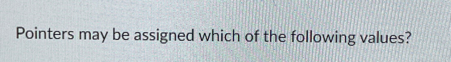 Solved Pointers may be assigned which of the following | Chegg.com
